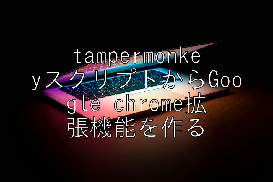 tampermonkeyスクリプトからGoogle chrome拡張機能を作る tampermonkeyスクリプトからGoogle chrome拡張機能を作る