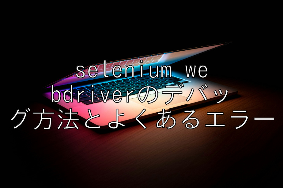 selenium webdriverのデバッグ方法とよくあるエラー selenium webdriverのデバッグ方法とよくあるエラー