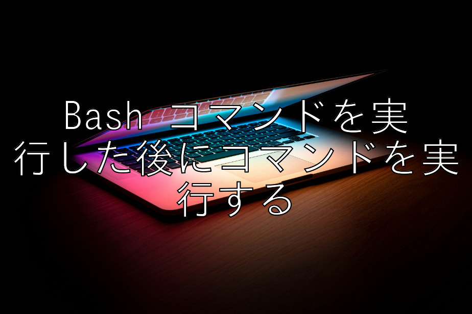 Bash コマンドを実行した後にコマンドを実行する Bash コマンドを実行した後にコマンドを実行する