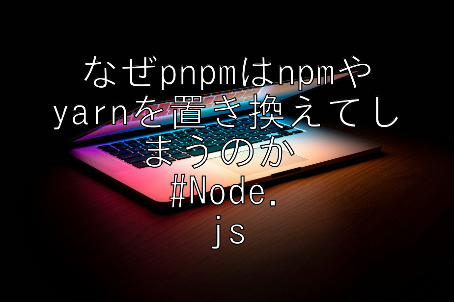 なぜpnpmはnpmやyarnを置き換えてしまうのか #Node.js なぜpnpmはnpmやyarnを置き換えてしまうのか #Node.js